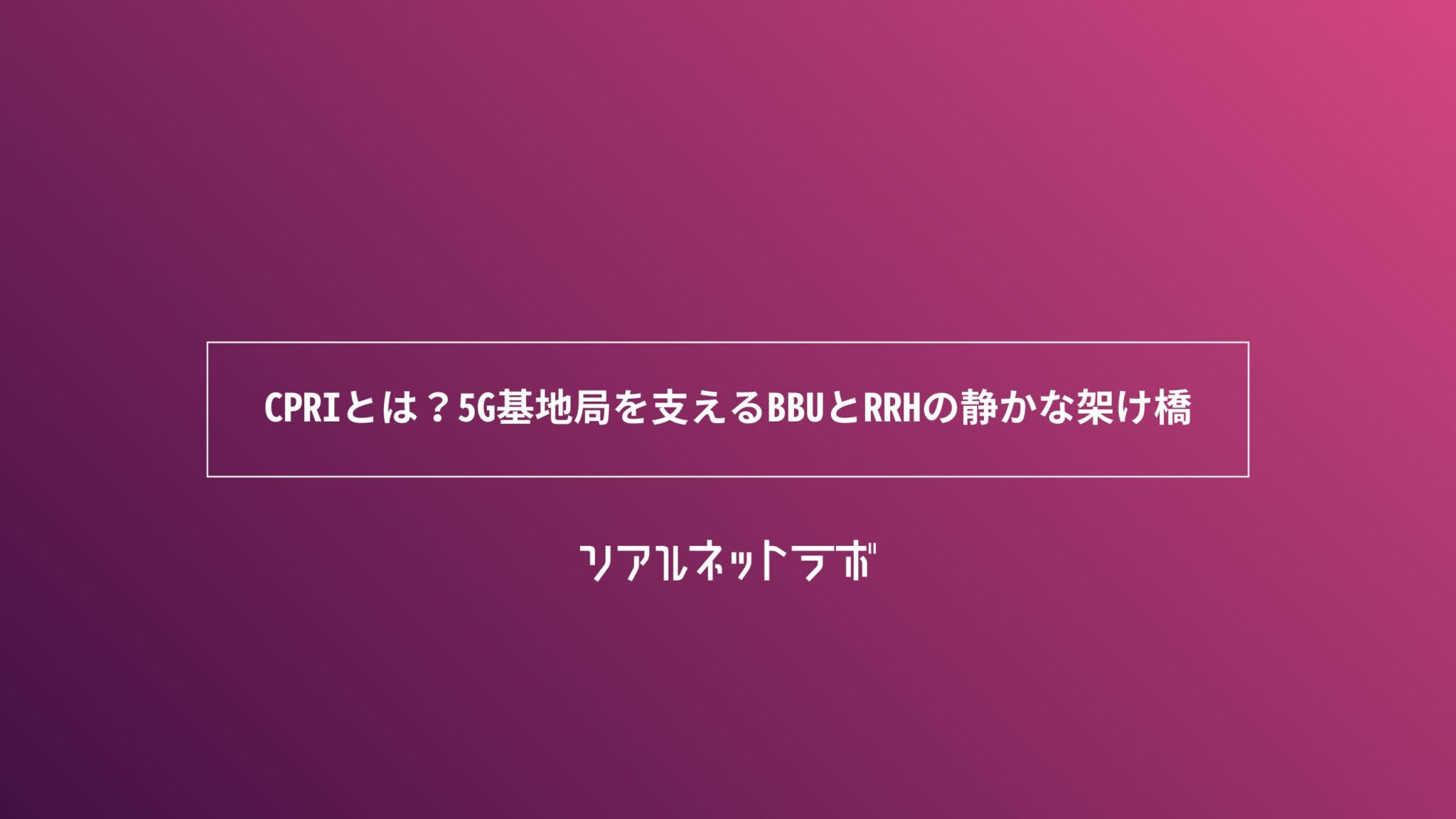 CPRIとは？5G基地局を支えるBBUとRRHの静かな架け橋 | リアルネットラボ